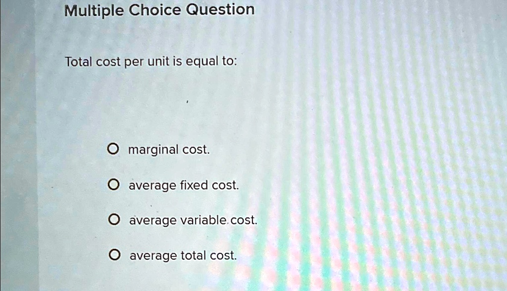 SOLVED: Multiple Choice Question Total cost per unit is equal to: marginal cost. average fixed ...