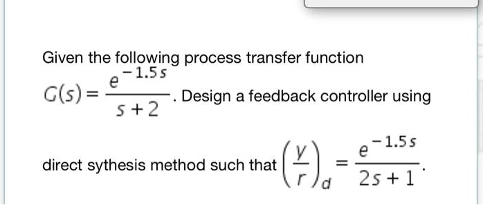 SOLVED: Given the following process transfer function: -1.5s / (s+2) Design a feedback ...