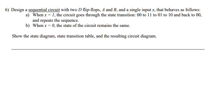6) Design a sequential circuit with two D flip-flops, A and B, and a single input x, that ...