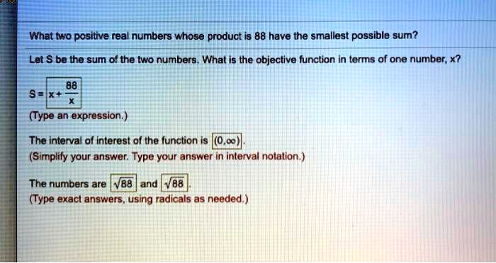 SOLVED: What two positive real numbers, whose product is 88, have the smallest possible sum? Let ...