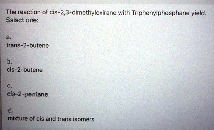 The reaction of cis-2,3-dimethyloxirane with Triphenylphosphane yield. Select one: a. trans-2 ...