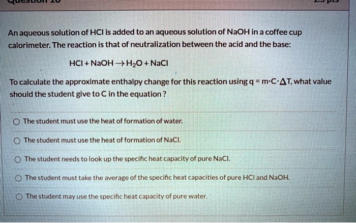 An aqueous solution of HCI is added to an aqueous solution of NaOH in a coffee cup calorimeter ...