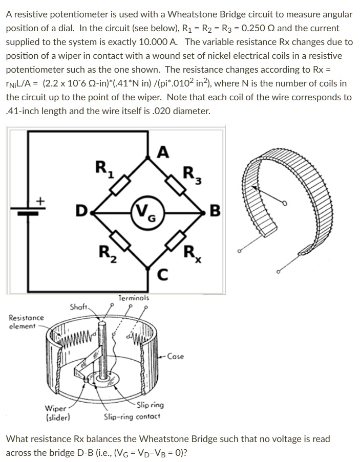 A resistive potentiometer is used with a Wheatstone Bridge circuit to ...