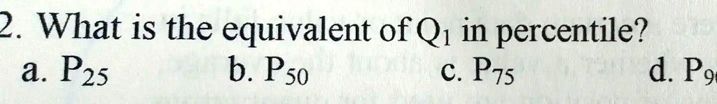 SOLVED: 2 . What is the equivalent of Q1 in percentile? a. Pzs b Pso c ...
