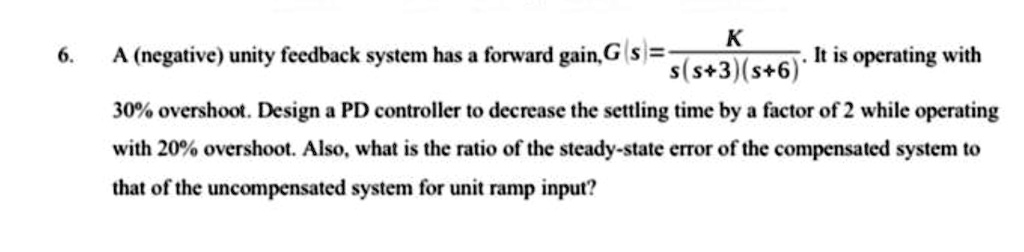 A negative unity feedback system has a forward gain, G(s) = 6. It is ...