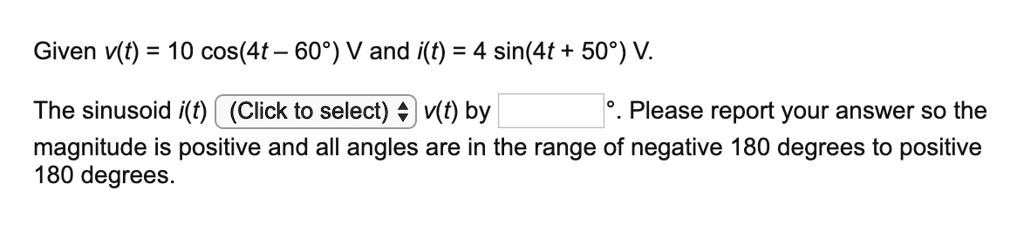 Given v(t) = 10 cos(4t - 60) V and i(t) = 4 sin(4t + 50) V. The sinusoid i(t) is lagging v(t) by ...