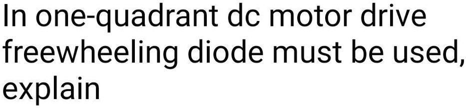 in one quadrant dc motor drive freewheeling diode must be used explain ...