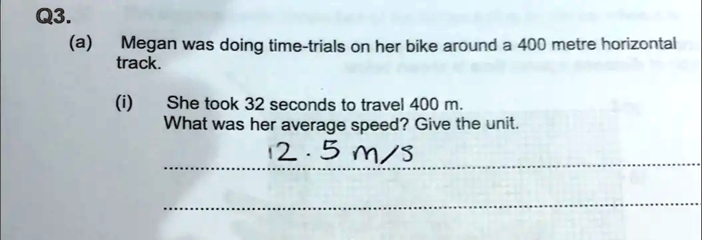 SOLVED: Q3. (a) Megan was doing time-trials on her bike around a 400 ...