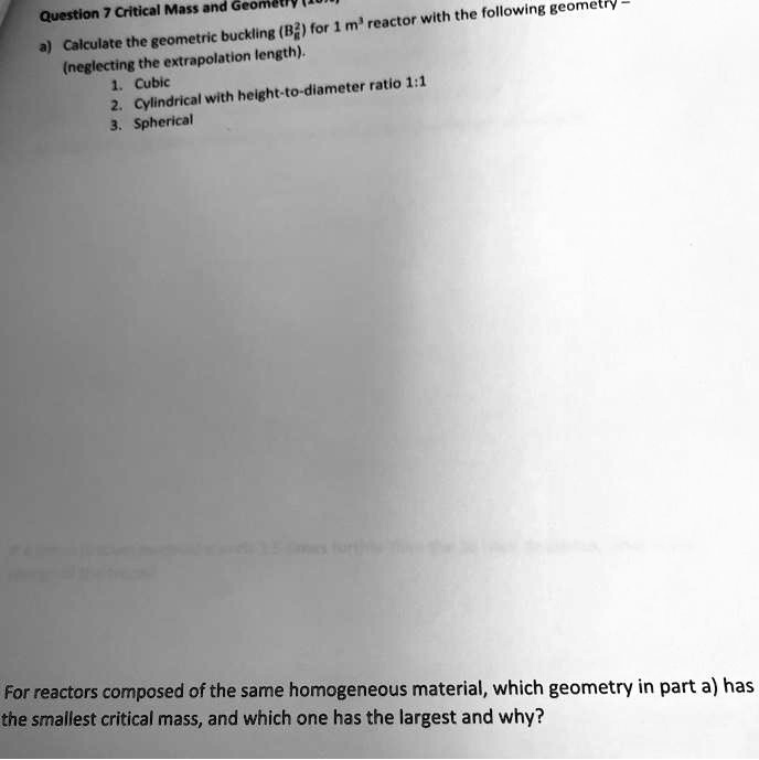 SOLVED: Question 7: Critical Mass and Geon a) Calculate the geometric buckling (B) for a 1m ...