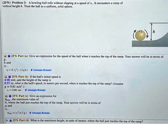 (25%) Problem 3: A bowling ball rolls without slipping at a speed of ...