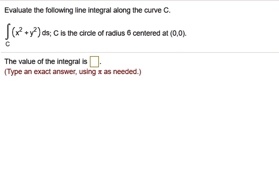 Evaluate the following line integral along the curve C. (x^2 + y^2) ds; C is the circle of ...