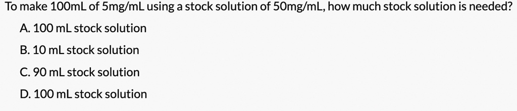 To make 100mL of 5mg/mL using a stock solution of 50mg/mL, how much stock solution is needed? A ...