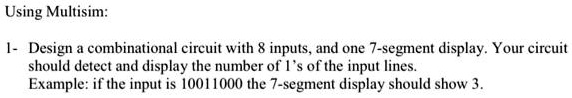 Using Multisim: 1- Design a combinational circuit with 8 inputs, and one 7-segment display. Your ...
