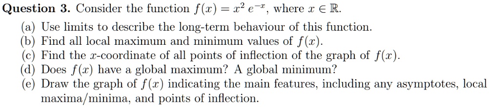 SOLVED: Question 3. Consider the function f() = x2 e-*, where x E R. (a) Use limits to describe ...