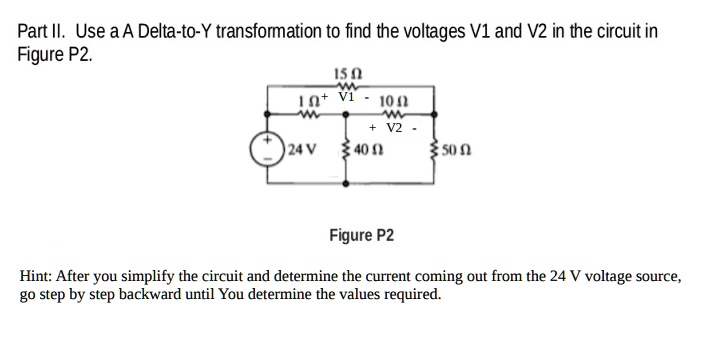SOLVED: Part II. Use a Delta-to-Y transformation to find the voltages V1 and V2 in the circuit ...