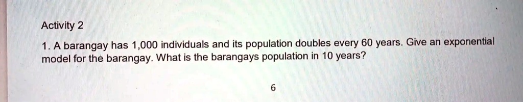Activity 2 1. A barangay has 1,000 individuals, and its population doubles every 60 years. Give ...