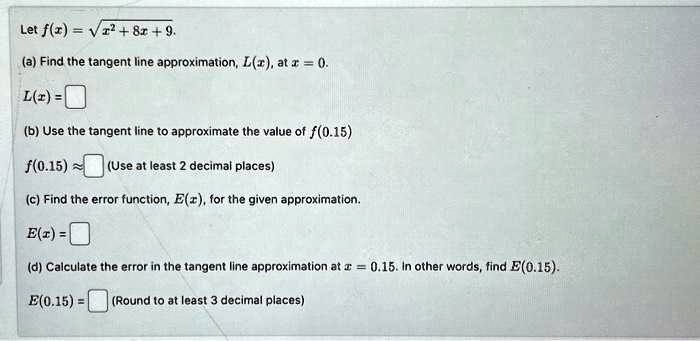 SOLVED: Let f(x) = x^2 + 8x + 9. a) Find the tangent line approximation at x = 0. b) Use the ...