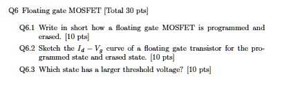Q6 Floating gate MOSFET [Total 30 pts] Q6.1 Write in short how a floating gate MOSFET is ...