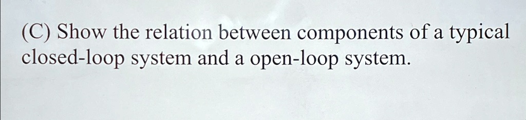 (C) Show the relation between components of a typical closed-loop system and a open-loop system ...