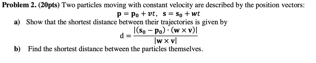 SOLVED: Problem 2. (20pts) Two particles moving with constant velocity are described by the ...