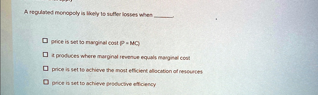A regulated monopoly is likely to suffer losses when price is set to ...