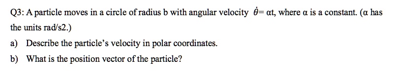 Q3: A particle moves in a circle of radius b with angular velocity θ̇ = at, where a is a ...