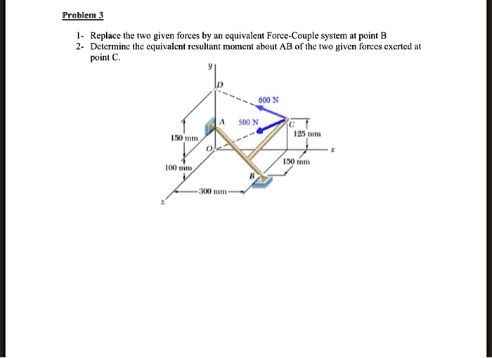 SOLVED: Problem 3 1- Replace the two given forces by an equivalent Force-Couple system at point ...