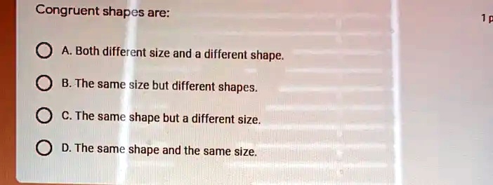 Congruent shapes are: A. Both different size and a different shape. B ...