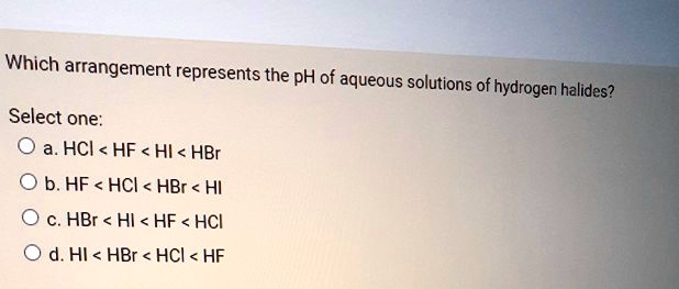 SOLVED: Which arrangement represents the pH of aqueous solutions of hydrogen halides? Select one ...