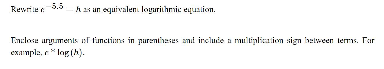 Rewrite e^-5.5=h as an equivalent logarithmic equation. Enclose arguments of functions in ...