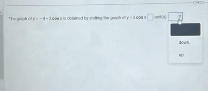 SOLVED: The graph of y=-4+3 cos x is obtained by shifting the graph of y=3 cos x unit(s) down. up.
