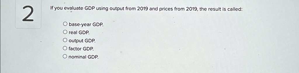 if you evaluate gdp using output from 2019 and prices from 2019 the result is called base year ...