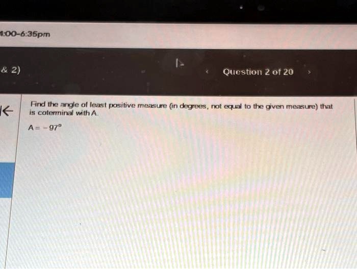 SOLVED: Texts: 4:00-6:35 pm 2) K 1- Question 2 of 20 Find the angle of least positive measure ...