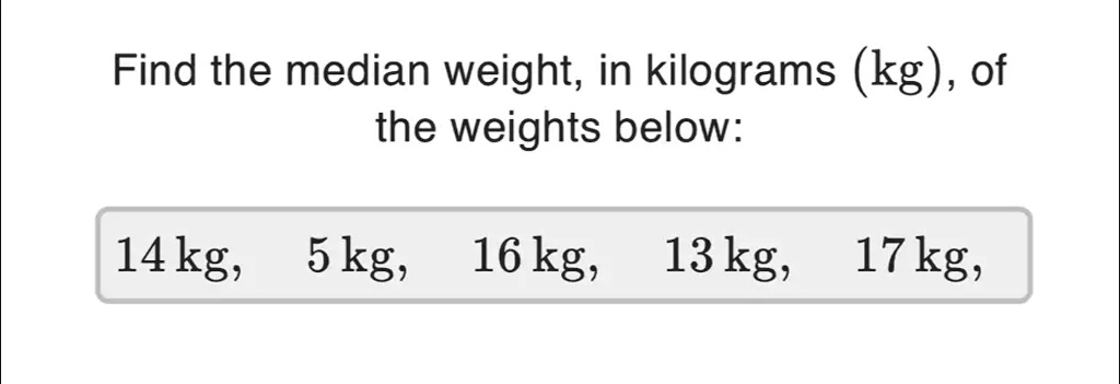 Find the median weight, in kilograms (kg), of the weights below: 14 kg, 5 kg, 16 kg, 13 kg, 17 kg,