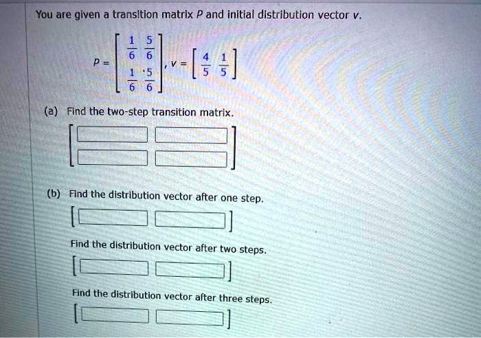 SOLVED: You are given a transition matrix P and initial distribution vector V: v=[s ;] (a) Find ...