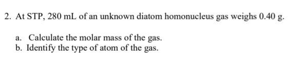 SOLVED: 2. At STP, 280 mL of an unknown diatom homonucleus gas weighs 0 ...