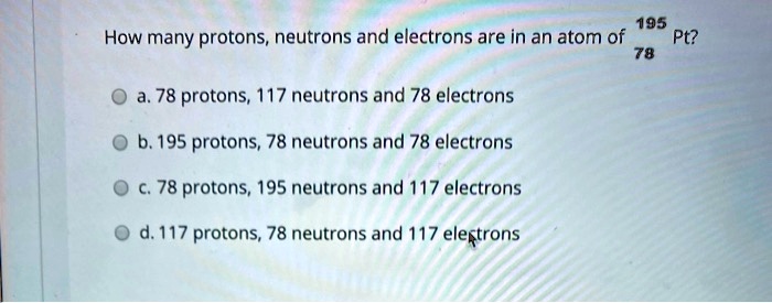 SOLVED: 195 How many protons, neutrons and electrons are in an atom of ...