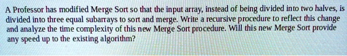 Solved A Professor Has Modified Merge Sort So That The Input Array Instead Of Being Divided 