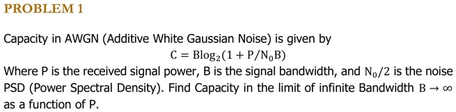 PROBLEM 1 Capacity in AWGN (Additive White Gaussian Noise) is given by C = B log2(1 + P/N0B ...