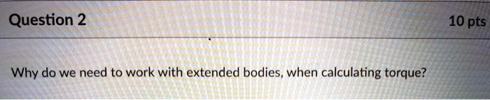 SOLVED: Question 2 10 pts Why do we need to work with extended bodies ...