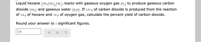 SOLVED: Liquid hexane CH,(CH-) CH;) reacts with gaseous oxygen gas to ...
