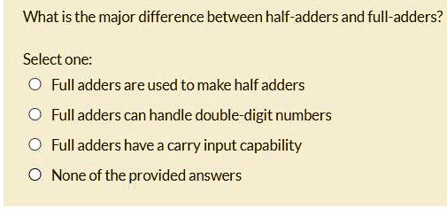 SOLVED: What is the major difference between half-adders and full-adders? Select one: - Full ...
