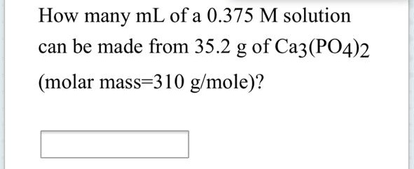 How many mL of a 0.375 M solution can be made from 35.2 g of Ca3(PO4)2 ...