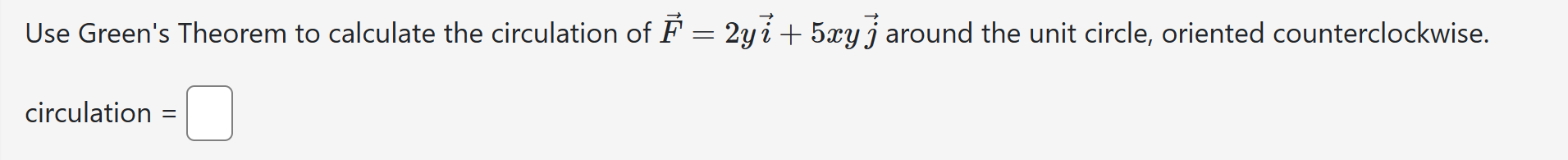 SOLVED: Use Green's Theorem to calculate the circulation of F⃗=2 y i⃗+5 x y j⃗ around the unit ...