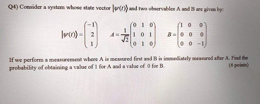 SOLVED: Q4) Consider a system whose state vector |Ïˆ(t)> and two observables A and B are given ...