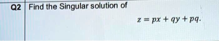 SOLVED: 02 Find the Singular solution of 2 = px + qy +pq: