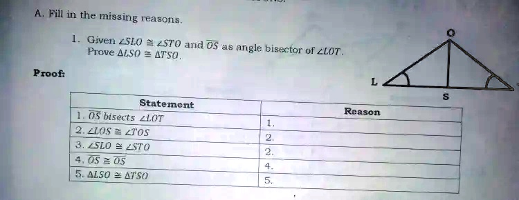 SOLVED: A, Fill in the missing reasons Given ZSLO ZSTO and 0S Prove ALSQ # as angle bisector of ...