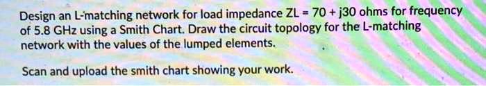 Design an L-matching network for load impedance ZL = 70 + j30 ohms for ...