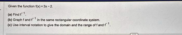 Given the function f(x) = 3x - 2. (a) Find f^-1. (b) Graph f and f^-1 in the same rectangular ...