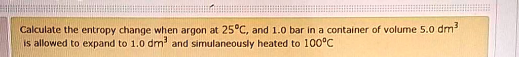 calculate the entropy change when argon at 25cad 10 bar in a container of volume 50 dm3 is ...